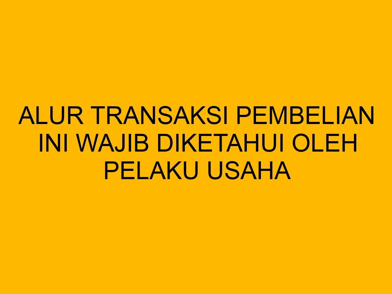Alur Transaksi Pembelian: Pengertian dan Tahapannya